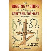 The Rigging of Ships: in the Days of the Spritsail Topmast, 1600-1720 ...