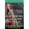 Katherine of Aragon, The True Queen: A Novel (Six Tudor Queens): Weir ...