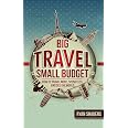 Big Travel, Small Budget: How to Travel More, Spend Less, and See the ...