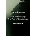 How to Disappear: Notes on Invisibility in a Time of Transparency ...