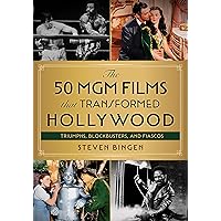 The 50 MGM Films that Transformed Hollywood: Triumphs, Blockbusters, and Fiascos: Bingen, Steven ...