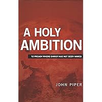 A Holy Ambition: To Preach Where Christ Has Not Been Named: John Piper ...