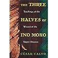 Three Halves of Ino Moxo : Teachings of the Wizard of the Upper Amazon ...