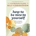 How to Be Nice to Yourself: The Everyday Guide to Self-Compassion ...