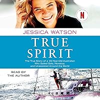 True Spirit: The True Story of a 16-Year-Old Australian Who Sailed Solo, Nonstop, and Unassisted ...