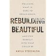 Rebuilding Beautiful: Welcome What Is, Dare to Dream Again, and Step Bravely into What Could Be ...