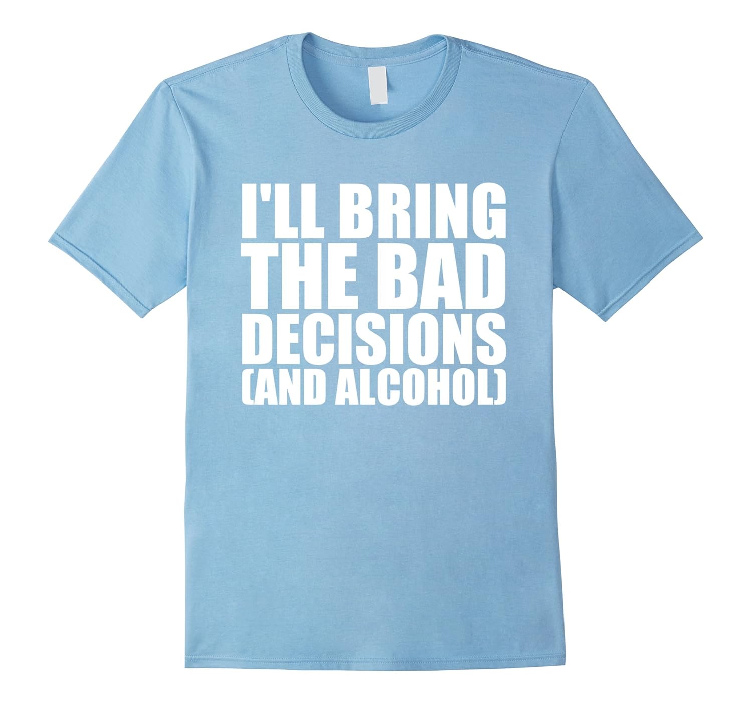 I’ll Bring The Bad Decisions and Alcohol T-Shirt-4LVS – 4loveshirt
