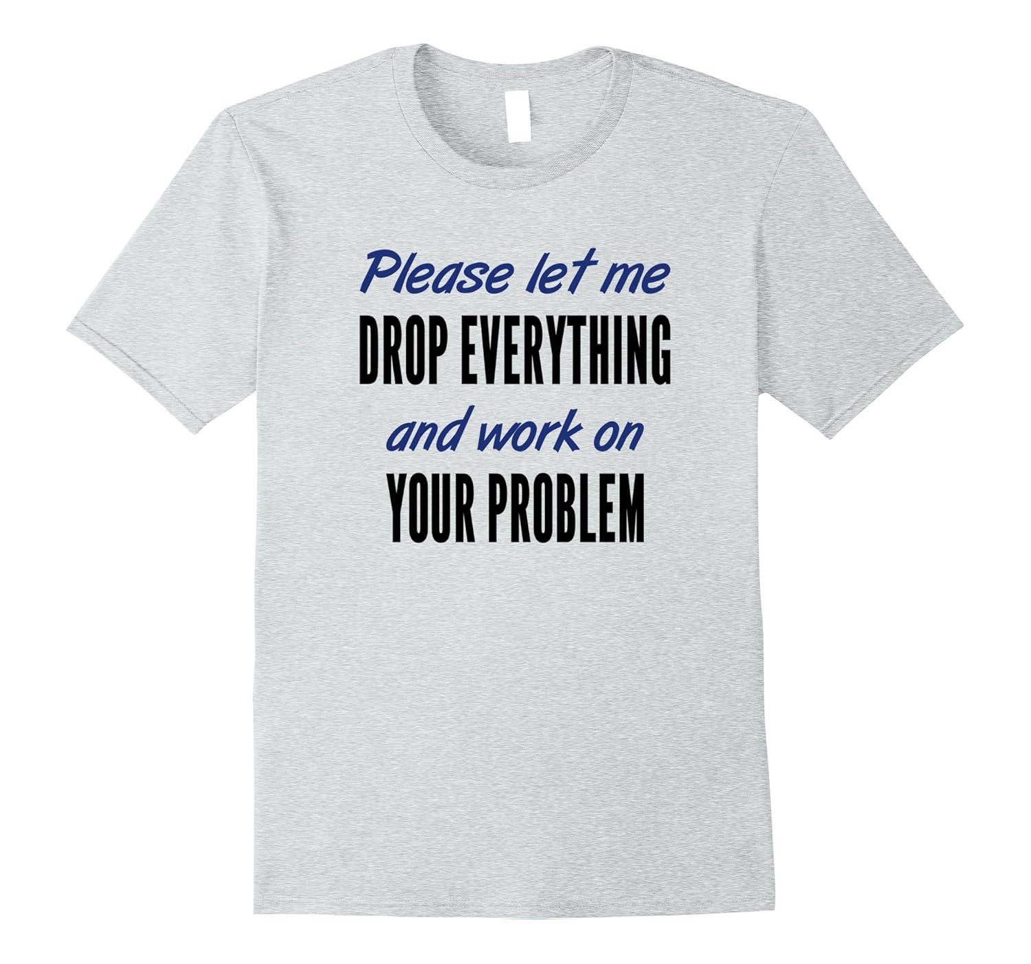Please let me drop everything and work on your problem Shirt-CL – Colamaga