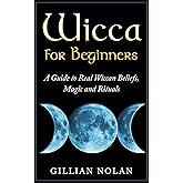 Wicca: Wicca for Beginners: A Guide to Cultivating Real Wiccan Beliefs, Magic and Ritual into ...