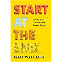 Start at the End: How to Build Products That Create Change: Wallaert, Matt: 9780525534426 ...