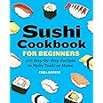 Sushi Cookbook for Beginners: 100 Step-By-Step Recipes to Make Sushi at ...