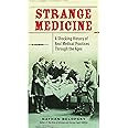 Strange Medicine: A Shocking History of Real Medical Practices Through ...
