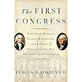 The First Congress: How James Madison, George Washington, and a Group ...