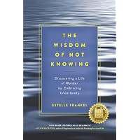 The Wisdom of Not Knowing: Discovering a Life of Wonder by Embracing ...