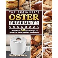 The Beginner's Oster Breadmaker Cookbook: A Master Baker's 300 Favorite ...
