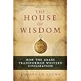 The House of Wisdom: How the Arabs Transformed Western Civilization ...