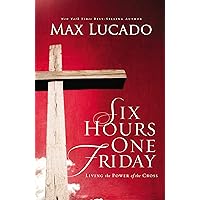 Six Hours One Friday: Living in the Power of the Cross: Lucado, Max ...