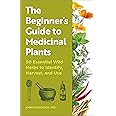 The Beginner's Guide to Medicinal Plants: 50 Essential Wild Herbs to ...