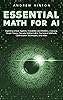 Essential Math for AI: Exploring Linear Algebra, Probability and Statistics, Calculus, Graph ...