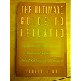 The Ultimate Guide to Fellatio: How to Go Down on a Man and Give Him ...
