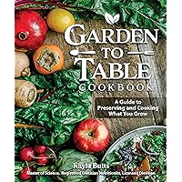 Garden to Table Cookbook: A Guide to Preserving and Cooking What You ...