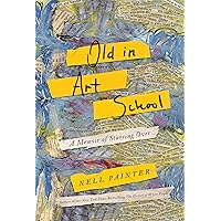 Old In Art School: A Memoir of Starting Over: Painter, Nell ...