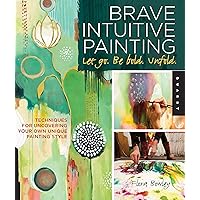 Brave Intuitive Painting-Let Go, Be Bold, Unfold!: Techniques for Uncovering Your Own Unique ...
