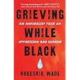 Grieving While Black: An Antiracist Take on Oppression and Sorrow: Wade ...