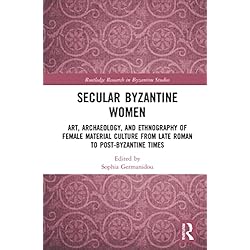 Secular Byzantine Women: Art, Archaeology, and Ethnography of Female ...
