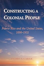 Constructing A Colonial People: Puerto Rico And The United States, 1898 ...