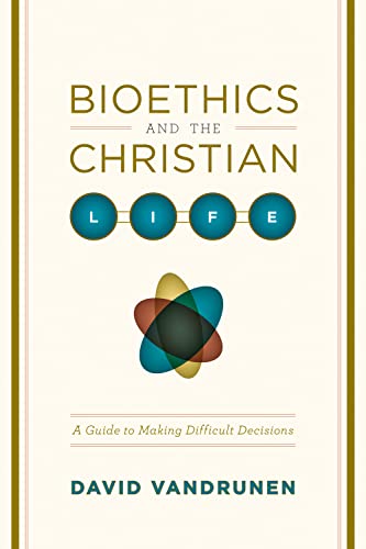 Bioethics and the Christian Life: A Guide to Making Difficult Decisions ...
