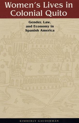 Women's Lives in Colonial Quito: Gender, Law, and Economy in Spanish ...