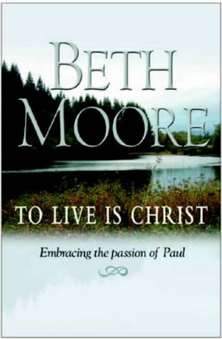 To Live Is Christ: Embracing the Passion of Paul by Beth Moore | Goodreads