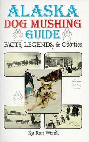 Alaska Dog Mushing Guide: Facts and Legends by Ron Wendt | Goodreads