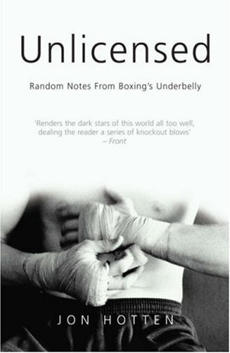 Unlicensed: Random Notes from Boxing's Underbelly by Jon Hotten | Goodreads