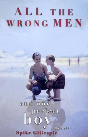 All the Wrong Men and One Perfect Boy: A Memoir by Spike Gillespie | Goodreads
