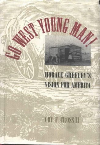 Go West Young Man!: Horace Greeley's Vision for America by Coy F. Cross ...