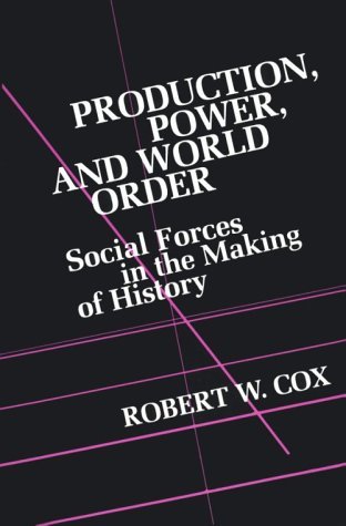 Production, Power, and World Order: Social Forces in the Making of ...
