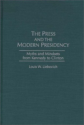 The Press and the Modern Presidency: Myths and Mindsets from Kennedy to ...