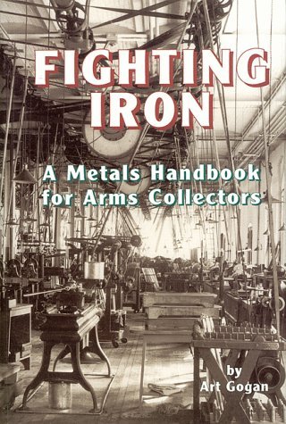 Fighting Iron: A Metals Handbook for Arms Collectors by Art Gogan ...
