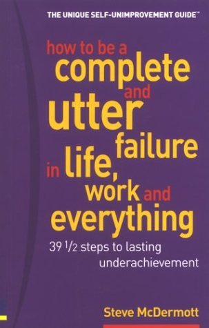How to Be a Complete & Utter Failure in Life, Work & Everything: 39 1/2 Steps to Lasting ...