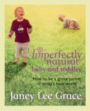 Imperfectly Natural Baby and Toddler: How to Be a Green Parent in Today's Busy World by Janey ...