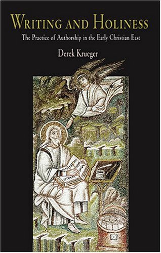 Writing and Holiness: The Practice of Authorship in the Early Christian East by Derek Krueger ...