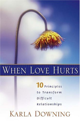 When Love Hurts: 10 Principles to Transform Difficult Relationships by Karla Downing | Goodreads