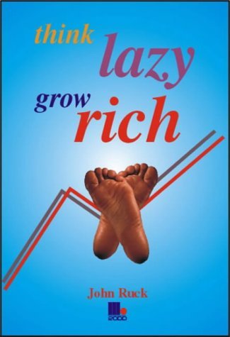 Think Lazy, Grow Rich by John Ruck | Goodreads