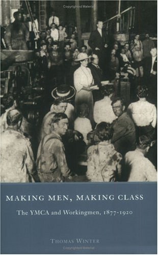 Making Men, Making Class: The YMCA and Workingmen, 1877-1920 by Thomas ...