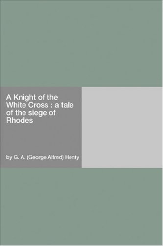A Knight of the White Cross: A Tale of the Siege of Rhodes by G.A ...