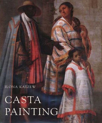 Casta Painting: Images of Race in Eighteenth-Century Mexico by Ilona ...