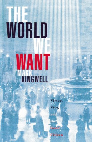 The world we want: Virtue, vice, and the good citizen by Mark Kingwell | Goodreads
