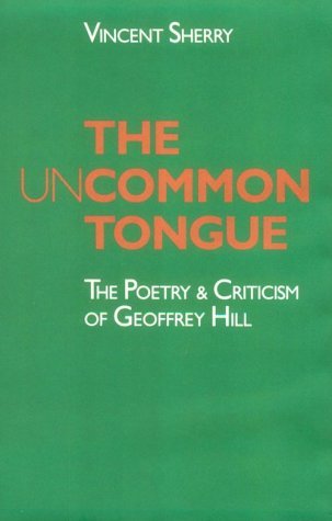 The Uncommon Tongue: The Poetry and Criticism of Geoffrey Hill by ...